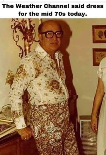 Weather report says, warm tomorrow dress for the 70's.